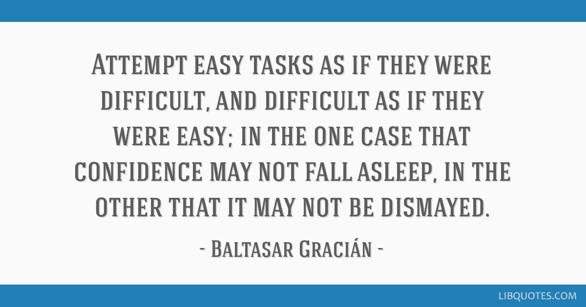 Attempt easy tasks as if they were difficult, and difficult ...