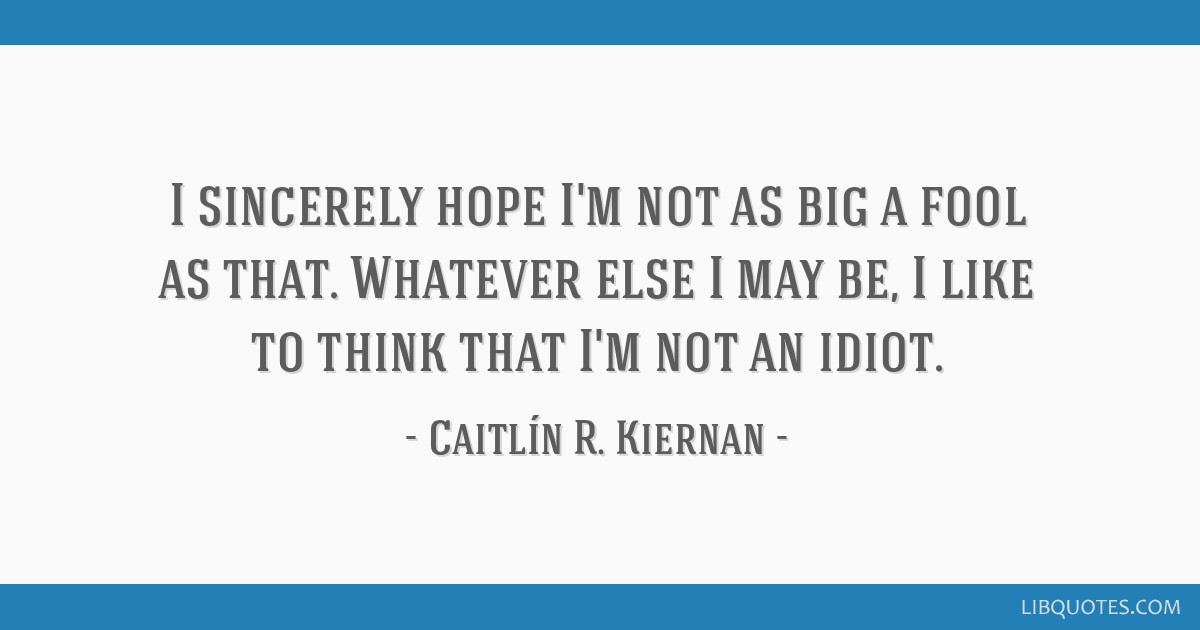 I sincerely hope I'm not as big a fool as that. Whatever...