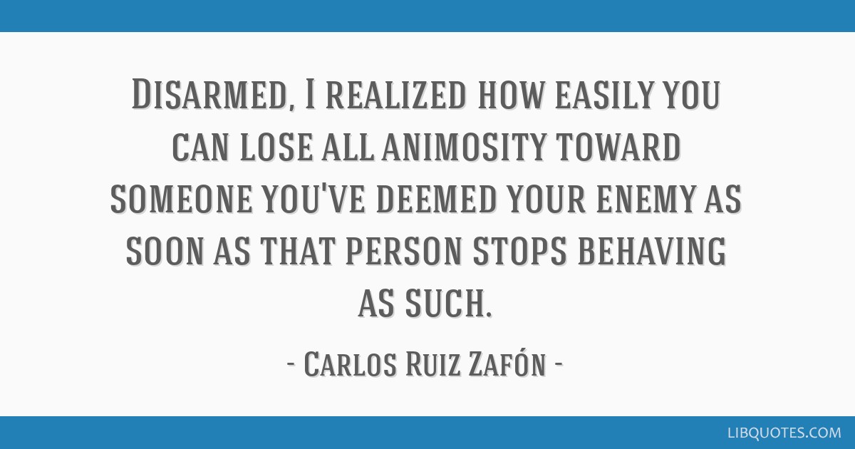 Disarmed, I realized how easily you can lose all animosity...