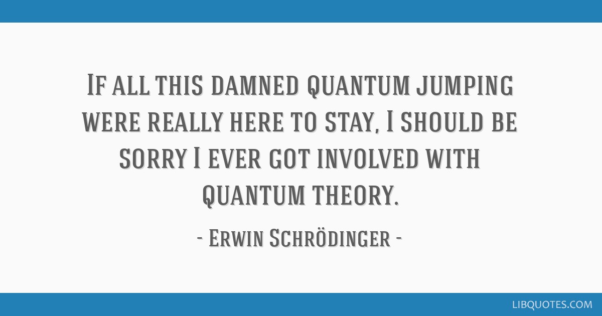 If all this damned quantum jumping were really here to...