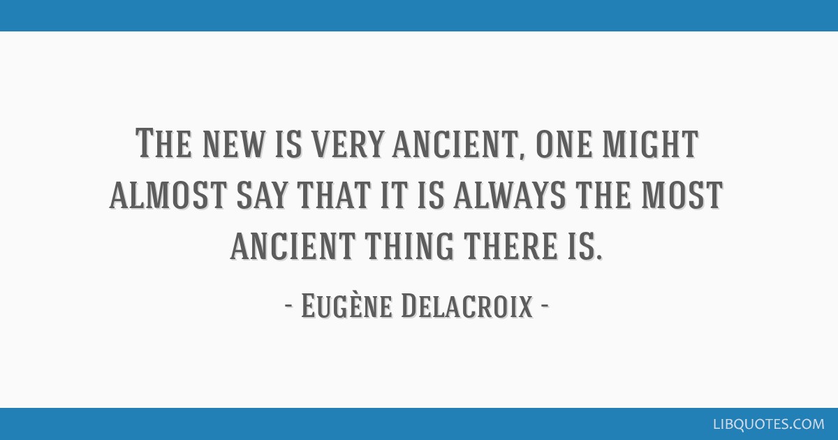 The new is very ancient, one might almost say that it is...