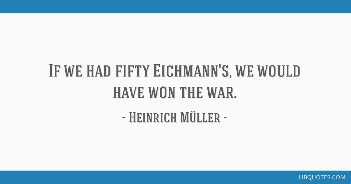 If we had fifty Eichmann's, we would have won the war.
