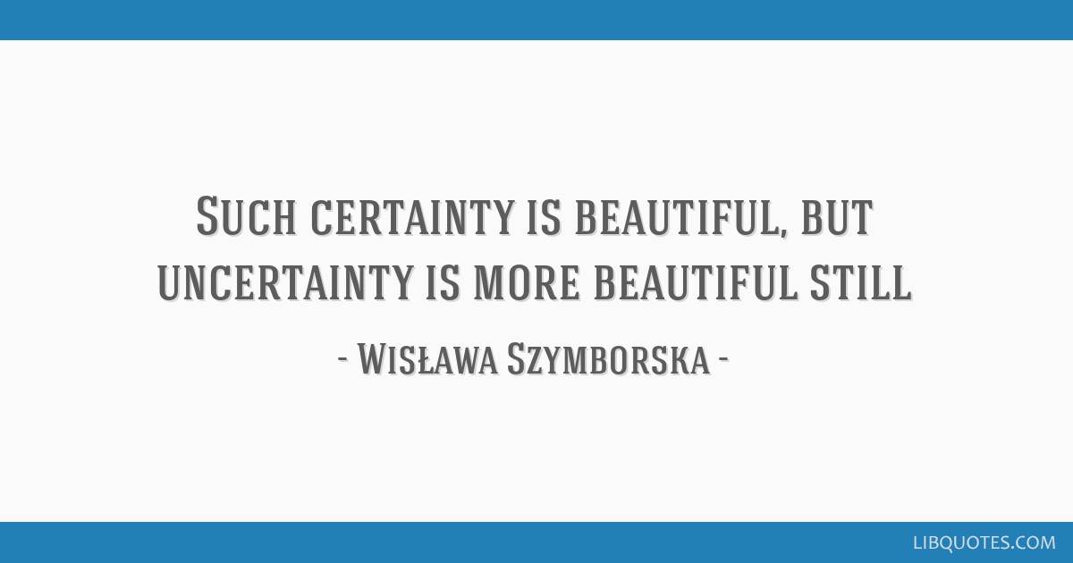 Such certainty is beautiful, but uncertainty is more...