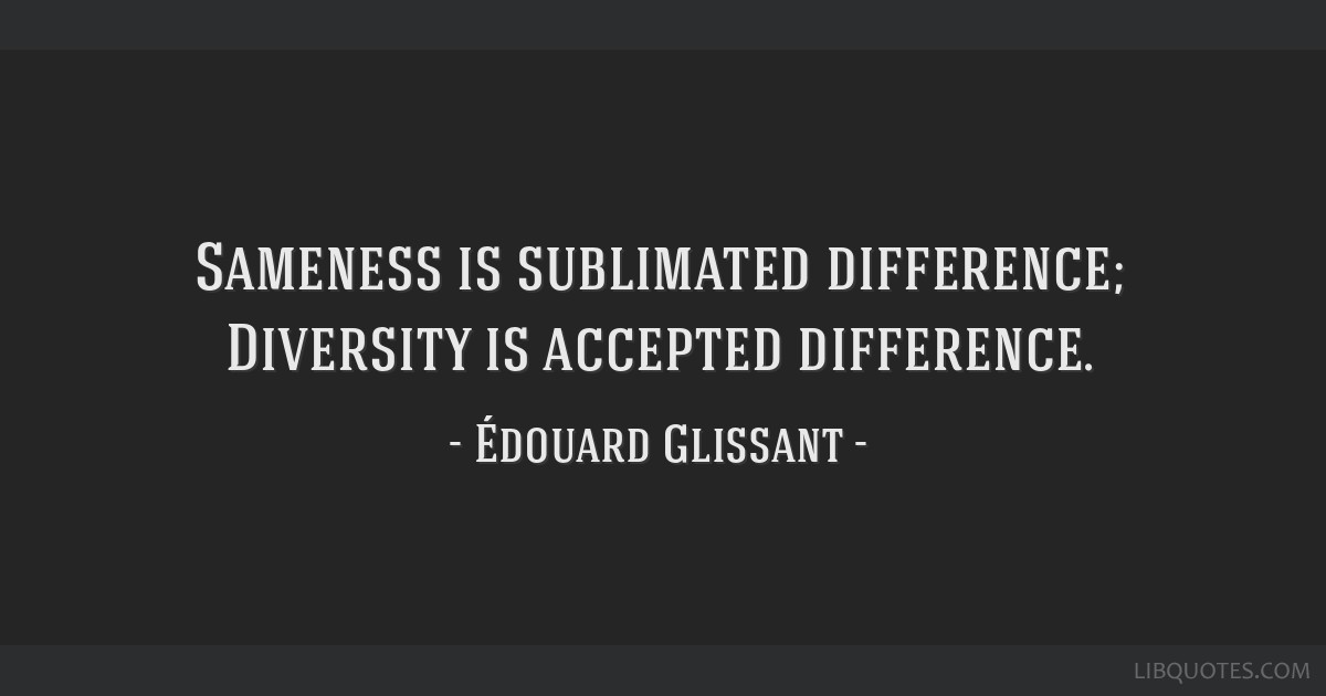 Sameness is sublimated difference; Diversity is accepted...