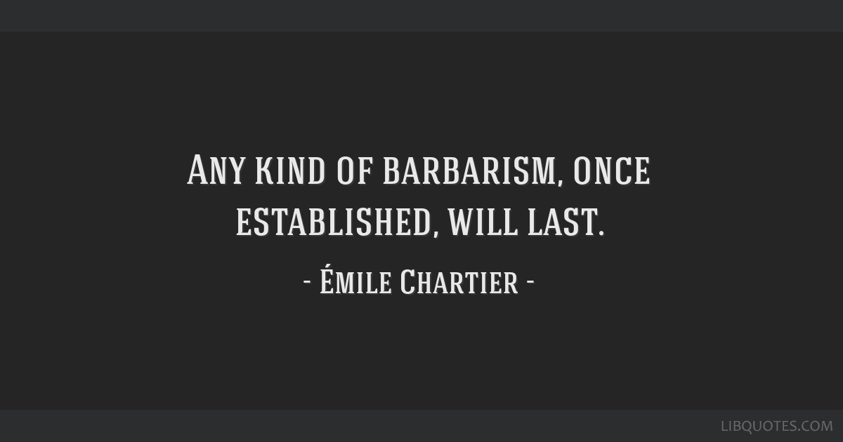 Any kind of barbarism, once established, will last.