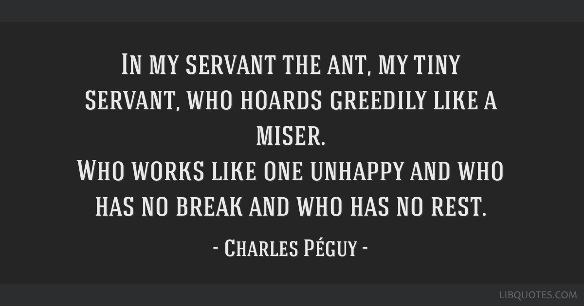 In my servant the ant, my tiny servant, who hoards greedily ...
