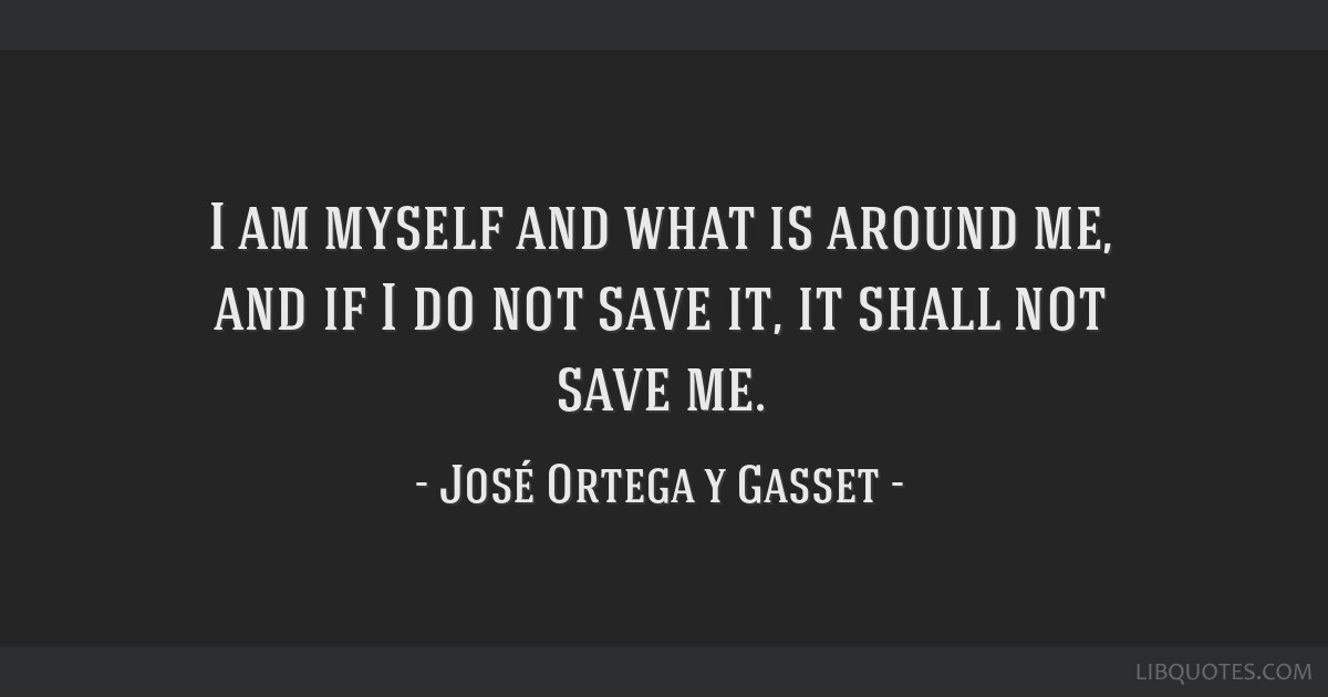 I am myself and what is around me, and if I do not save it,