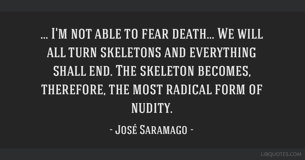 I'm not able to fear death... We will all turn skeletons...