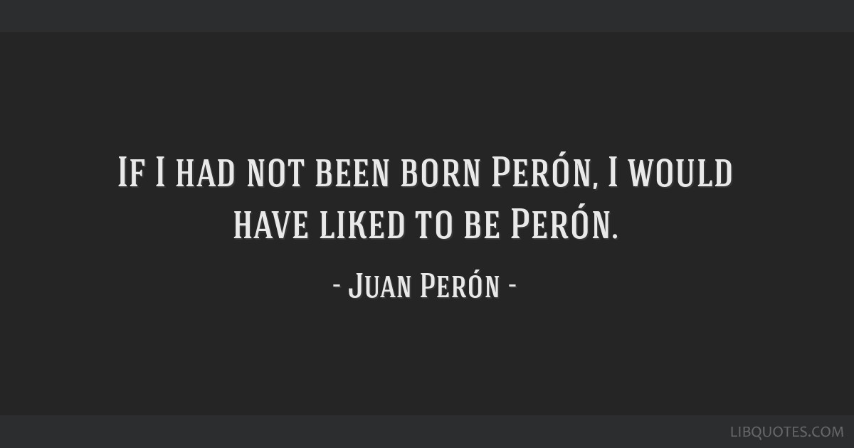 If I had not been born Perón, I would have liked to be...