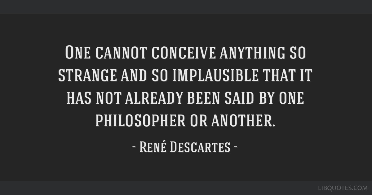 One cannot conceive anything so strange and so implausible...