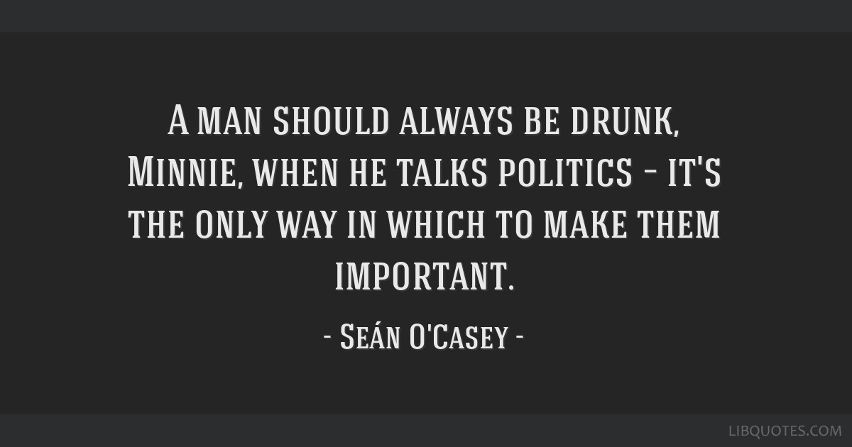 A man should always be drunk, Minnie, when he talks...