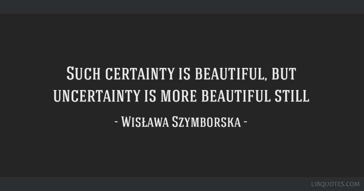 Such certainty is beautiful, but uncertainty is more...