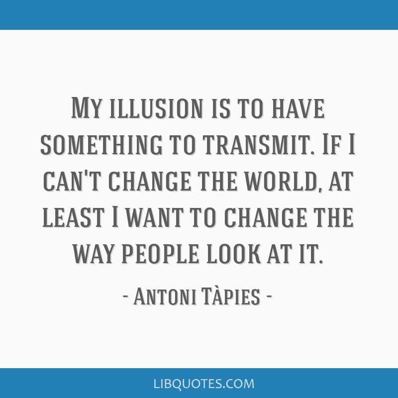 My illusion is to have something to transmit. If I can't...