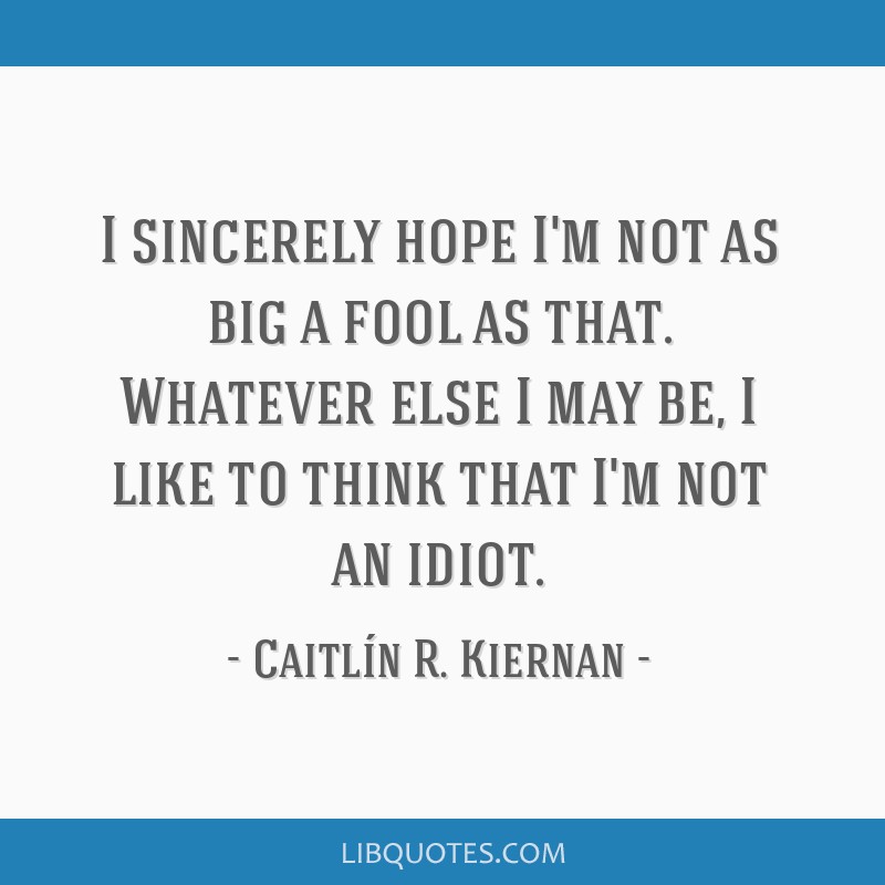 I sincerely hope I'm not as big a fool as that. Whatever...