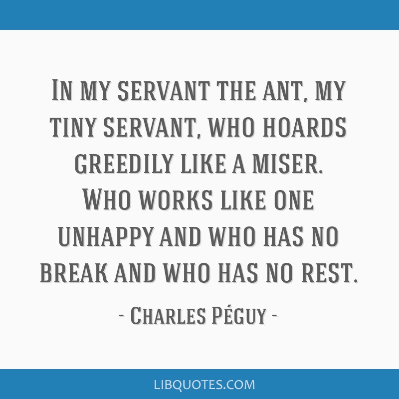 In my servant the ant, my tiny servant, who hoards greedily ...