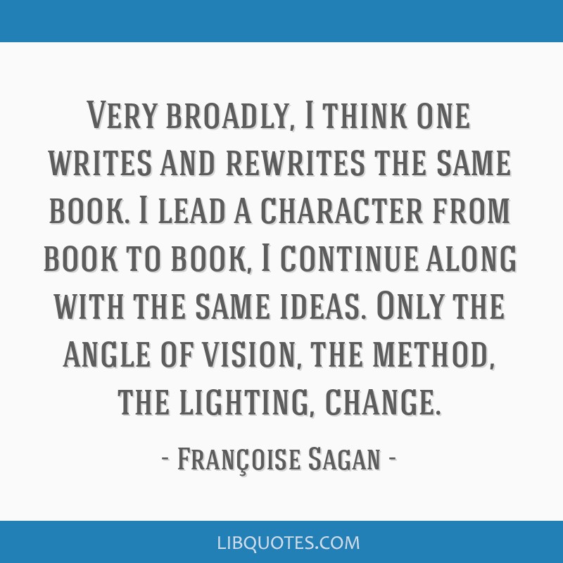 Very broadly, I think one writes and rewrites the same...