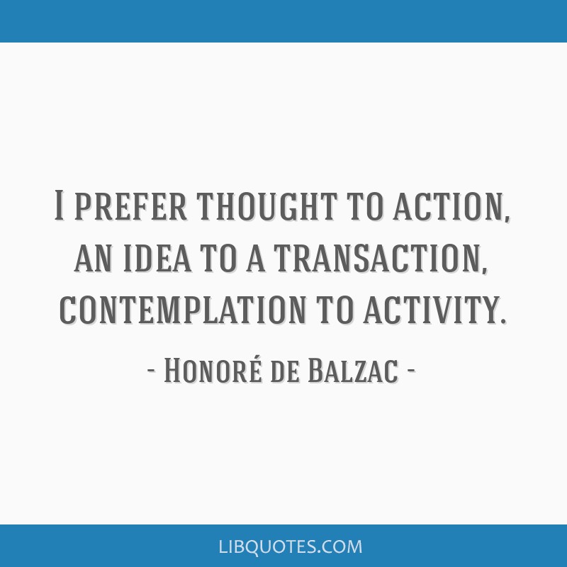 I prefer thought to action, an idea to a transaction,...