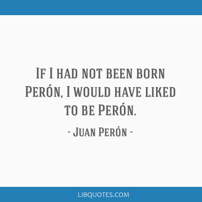 If I had not been born Perón, I would have liked to be...
