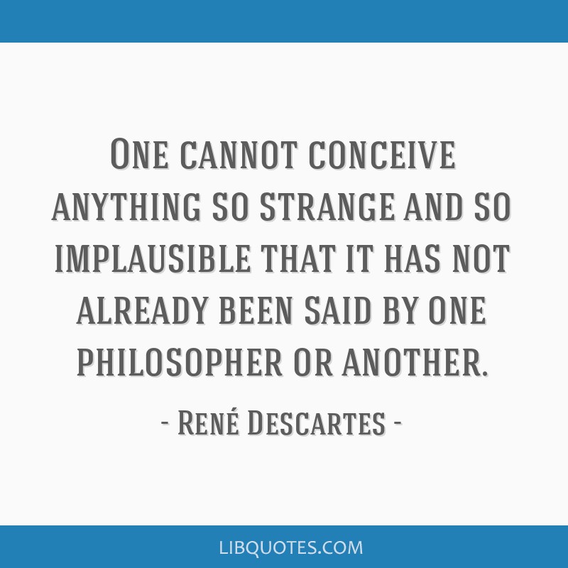 One cannot conceive anything so strange and so implausible...