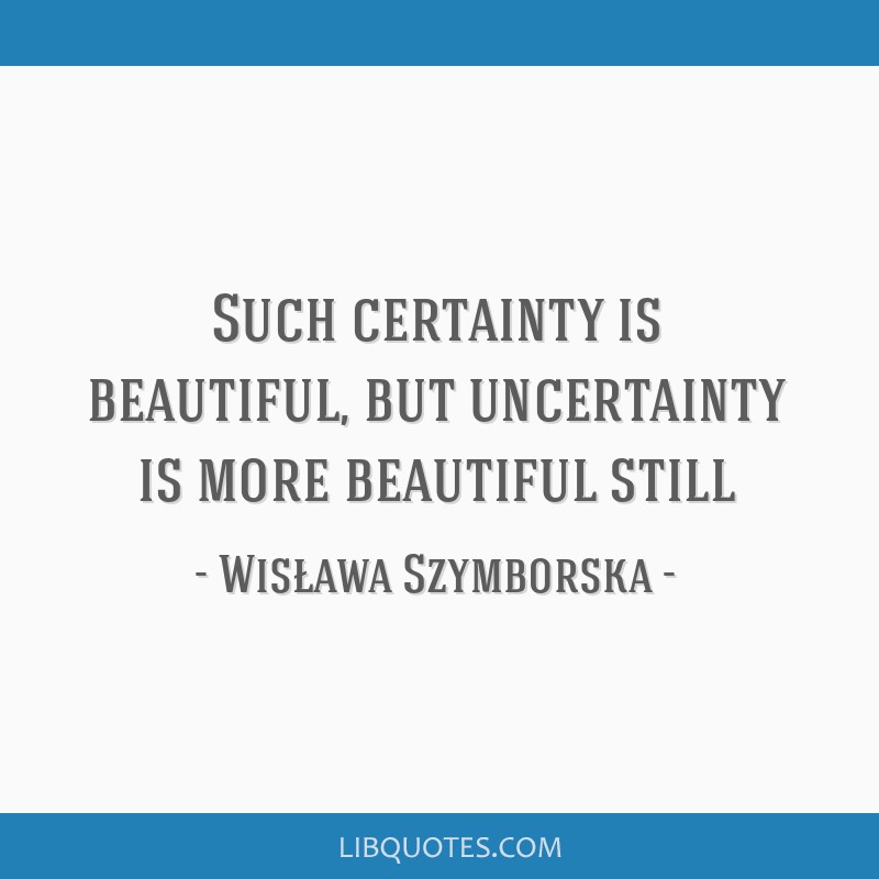 Such certainty is beautiful, but uncertainty is more...