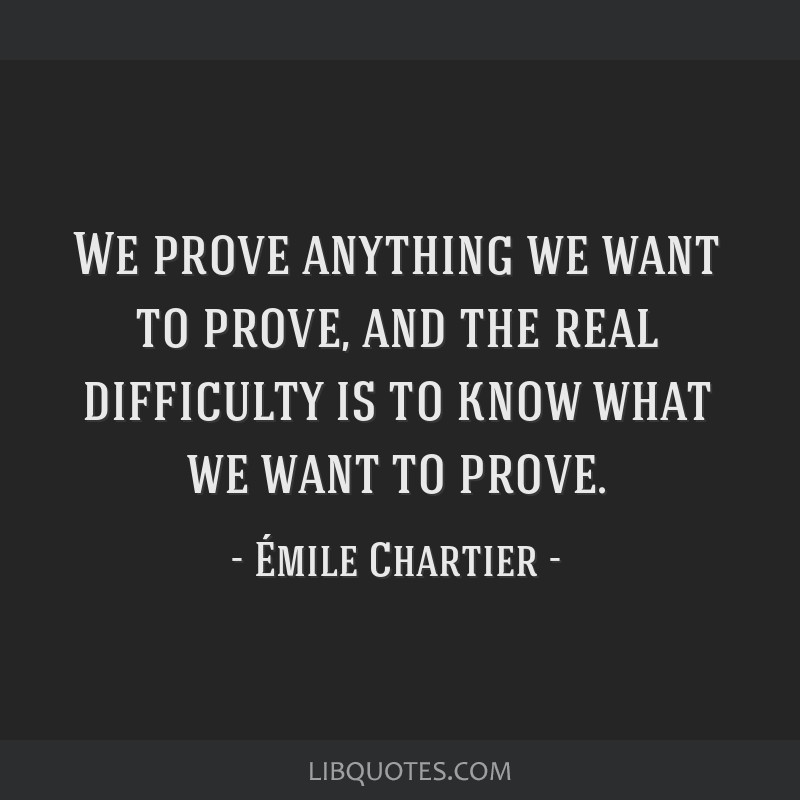 We prove anything we want to prove, and the real difficulty ...