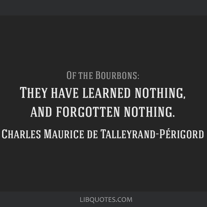They have learned nothing, and forgotten nothing.
