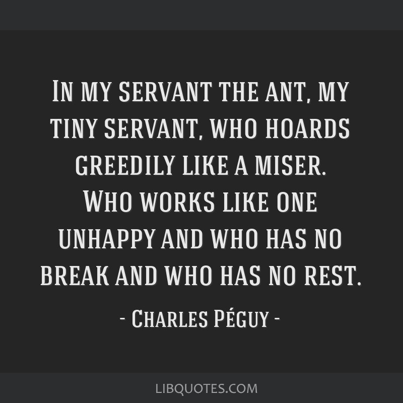 In my servant the ant, my tiny servant, who hoards greedily ...