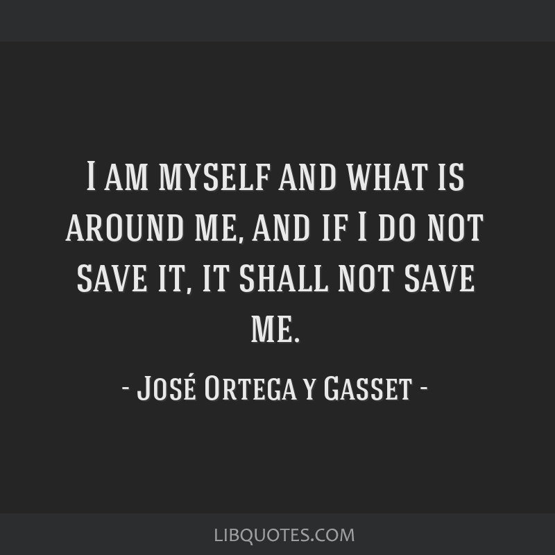 I am myself and what is around me, and if I do not save it,