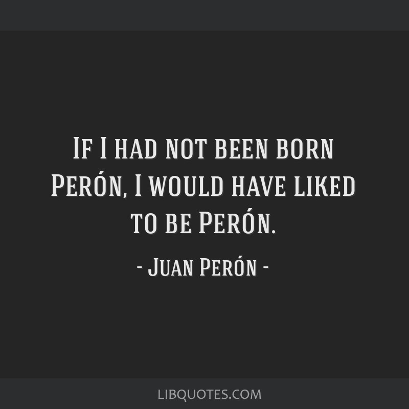 If I had not been born Perón, I would have liked to be...