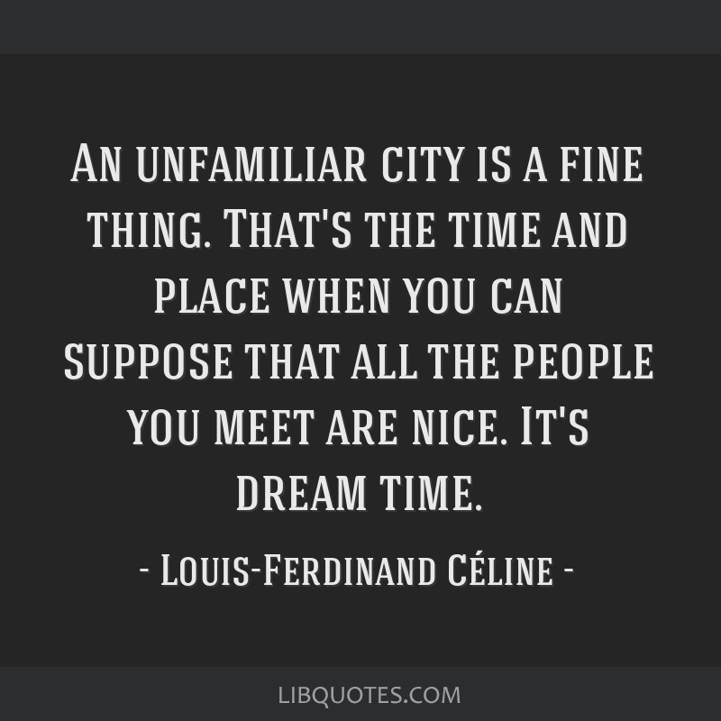 An unfamiliar city is a fine thing. That's the time and...