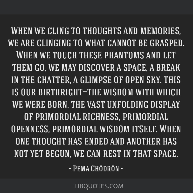 When we cling to thoughts and memories, we are clinging to...