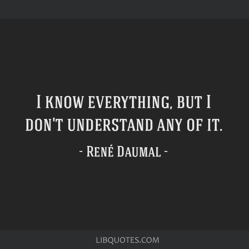 I know everything, but I don't understand any of it.