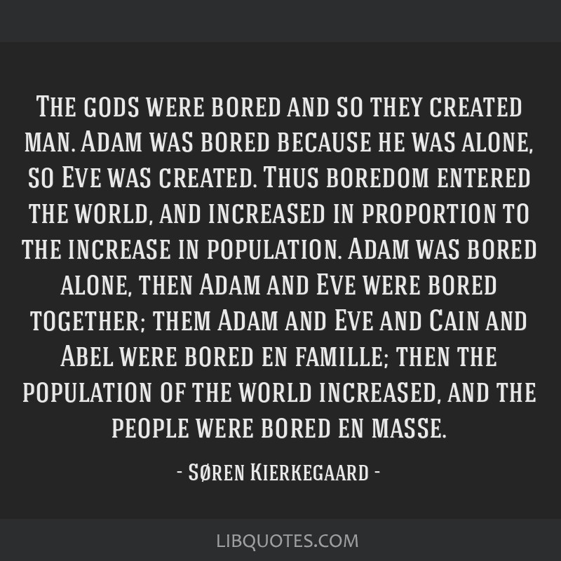 The gods were bored and so they created man. Adam was bored ...