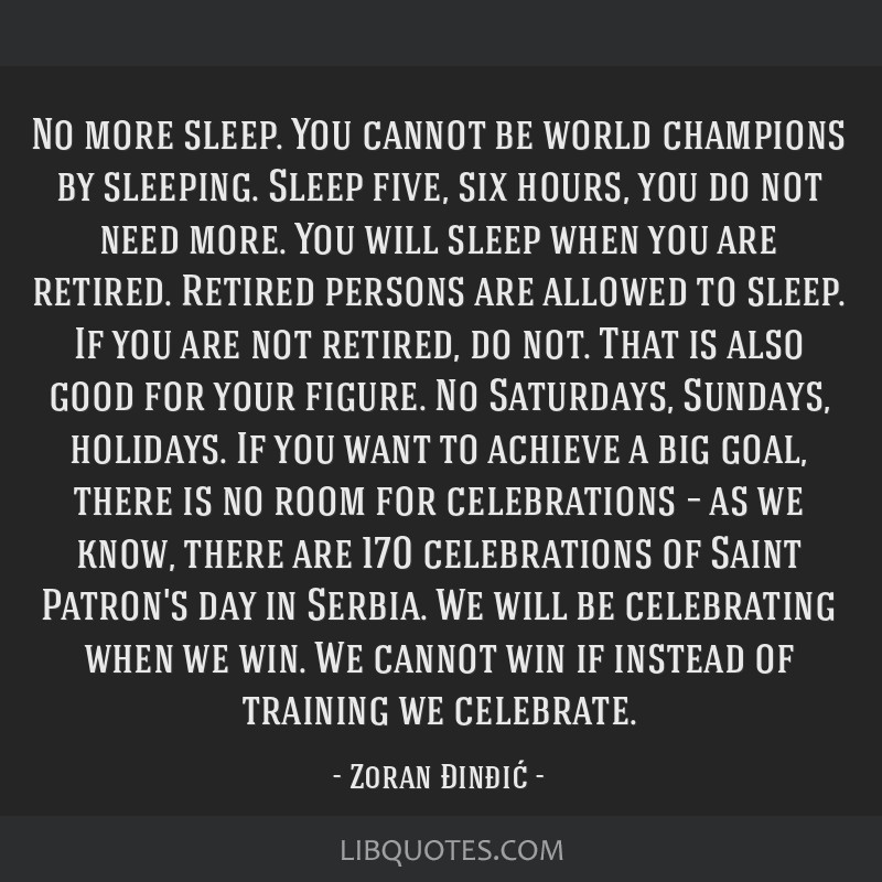 No more sleep. You cannot be world champions by sleeping....